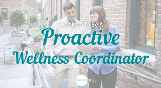 You Need To Be a Proactive Wellness Coordinator